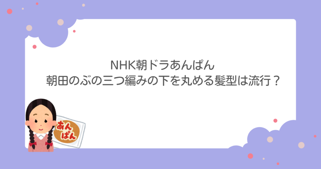 NHK朝ドラあんぱん朝田のぶの三つ編みの下を丸める髪型は流行？ | grape-ramune blog